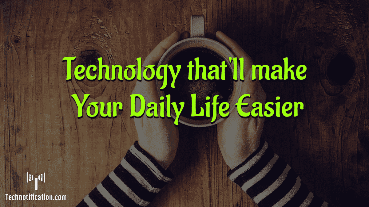 Technology that'll make Our Daily Life Easier